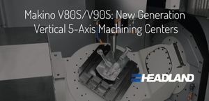 Makino V80S/V90S: New Generation Vertical 5 Axis Machining Centers